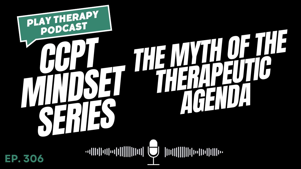 CCPT Mindset: The Myth of the Therapeutic Agenda - Play Therapy Podcast